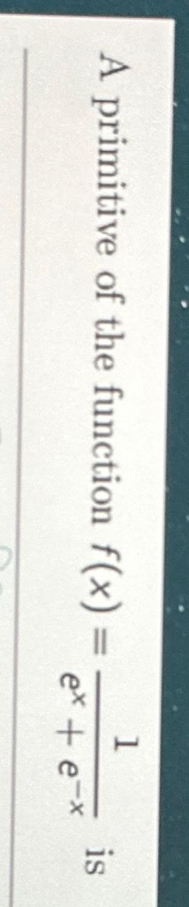 Solved A primitive of the function f(x)=1ex+e-x ﻿is | Chegg.com