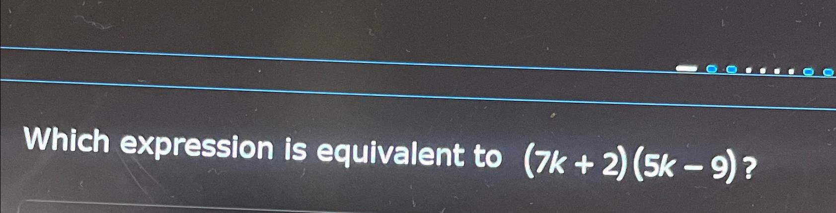 Solved Which expression is equivalent to (7k+2)(5k-9)? | Chegg.com