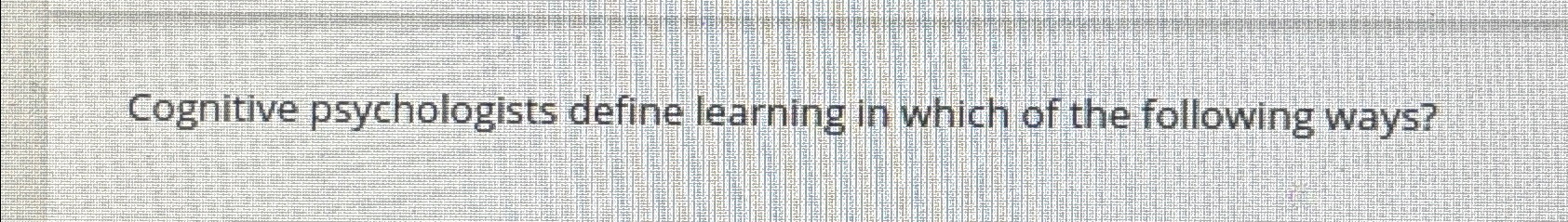Solved Cognitive psychologists define learning in which of | Chegg.com