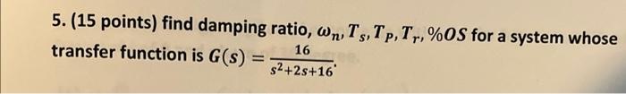 Solved 5. (15 points) find damping ratio, ωn,Ts,TP,Tr,%OS | Chegg.com Solved 5. (15 points) find damping ratio, ωn,Ts,TP,Tr,%OS | Chegg.com