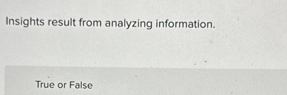 Solved Insights result from analyzing information.True or | Chegg.com