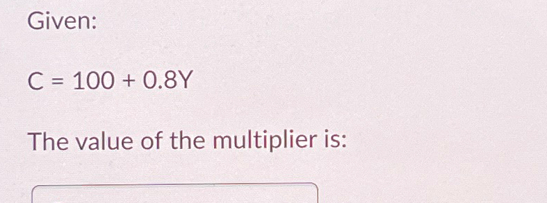 Given:C=100+0.8YThe value of the multiplier is: | Chegg.com