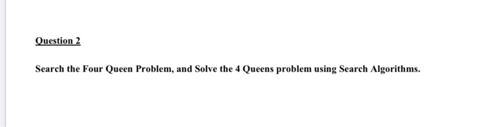 Solved Question 2 Search the Four Queen Problem, and Solve | Chegg.com