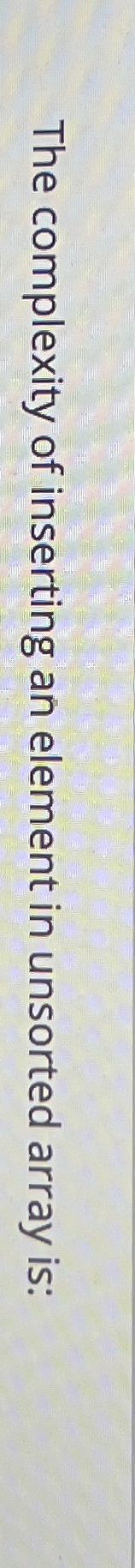 Solved The complexity of inserting an element in unsorted | Chegg.com Solved The complexity of inserting an element in unsorted | Chegg.com