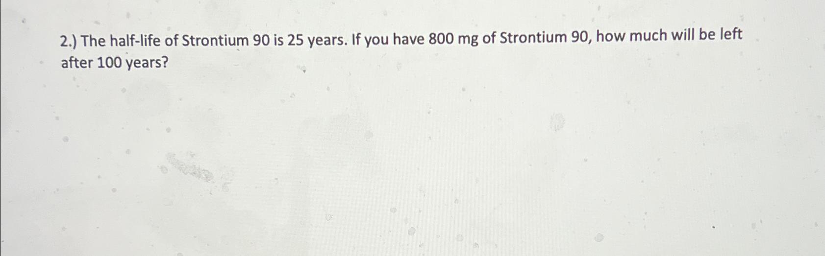 Solved 2.) ﻿The half-life of Strontium 90 ﻿is 25 ﻿years. If | Chegg.com