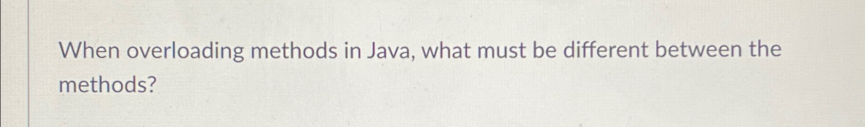 Solved When overloading methods in Java, what must be | Chegg.com