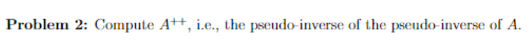Solved Problem 2: Compute A++, ﻿i.e., ﻿the pseudo-inverse of | Chegg.com