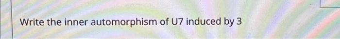 Solved Write the inner automorphism of U7 induced by 3 | Chegg.com