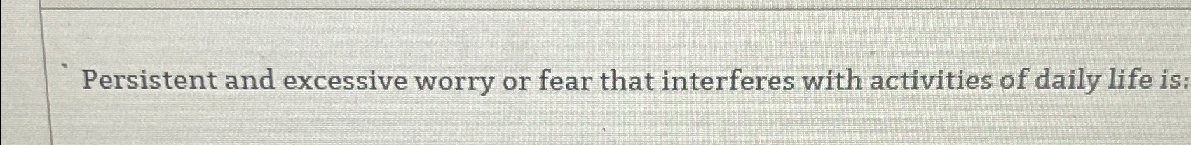 Solved Persistent and excessive worry or fear that | Chegg.com