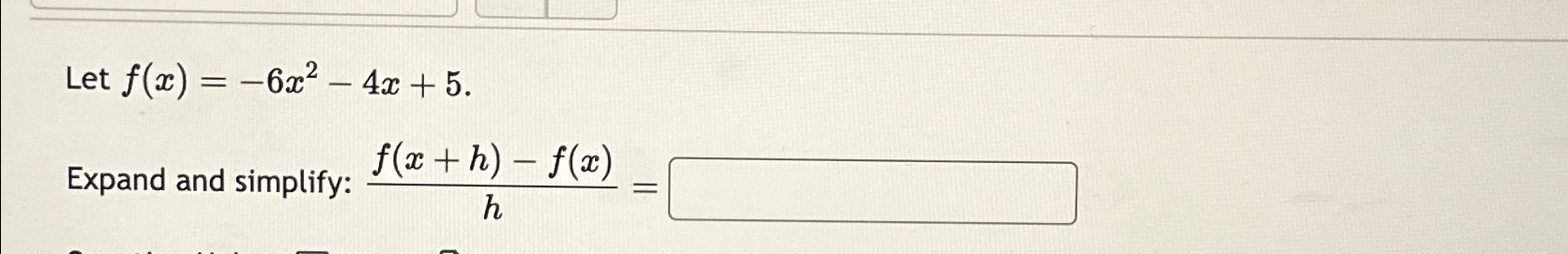 Solved Let f(x)=-6x2-4x+5.Expand and simplify: f(x+h)-f(x)h= | Chegg.com Solved Let f(x)=-6x2-4x+5.Expand and simplify: f(x+h)-f(x)h= | Chegg.com