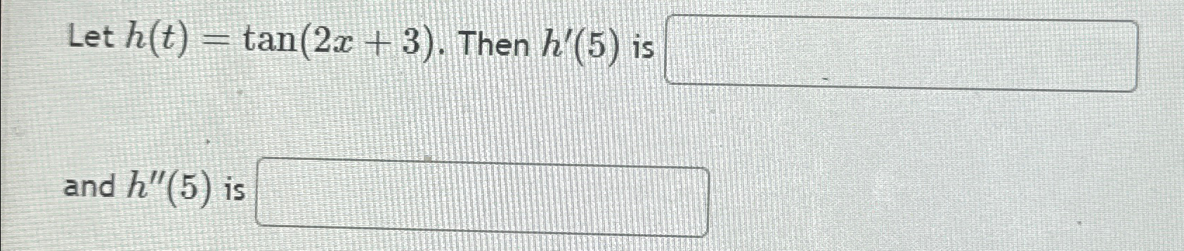 Solved Let h(t)=tan(2x+3). Then h'(5) isand h''(5) is | Chegg.com Solved Let h(t)=tan(2x+3). Then h'(5) isand h''(5) is | Chegg.com