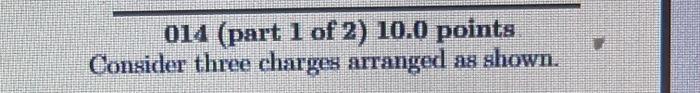 Solved 014 (part 1 of 2 ) 10.0 points Consider three charges | Chegg.com