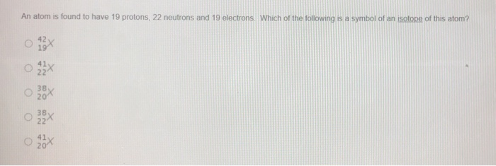 Solved An atom is found to have 19 protons, 22 neutrons and | Chegg.com