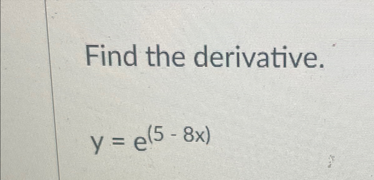Solved Find the derivative.y=e(5-8x) | Chegg.com