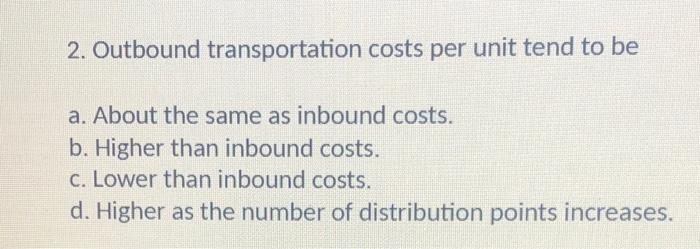 Solved 2. Outbound transportation costs per unit tend to be | Chegg.com