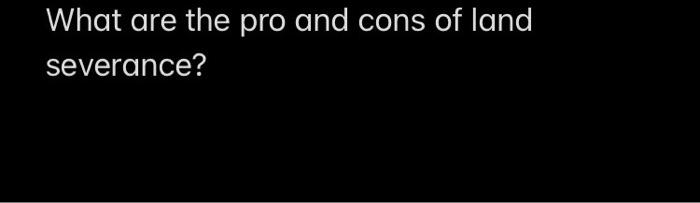 Solved What are the pro and cons of land severance? | Chegg.com