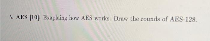 Solved 5. AES [10]: Exaplaing how AES works. Draw the rounds | Chegg.com