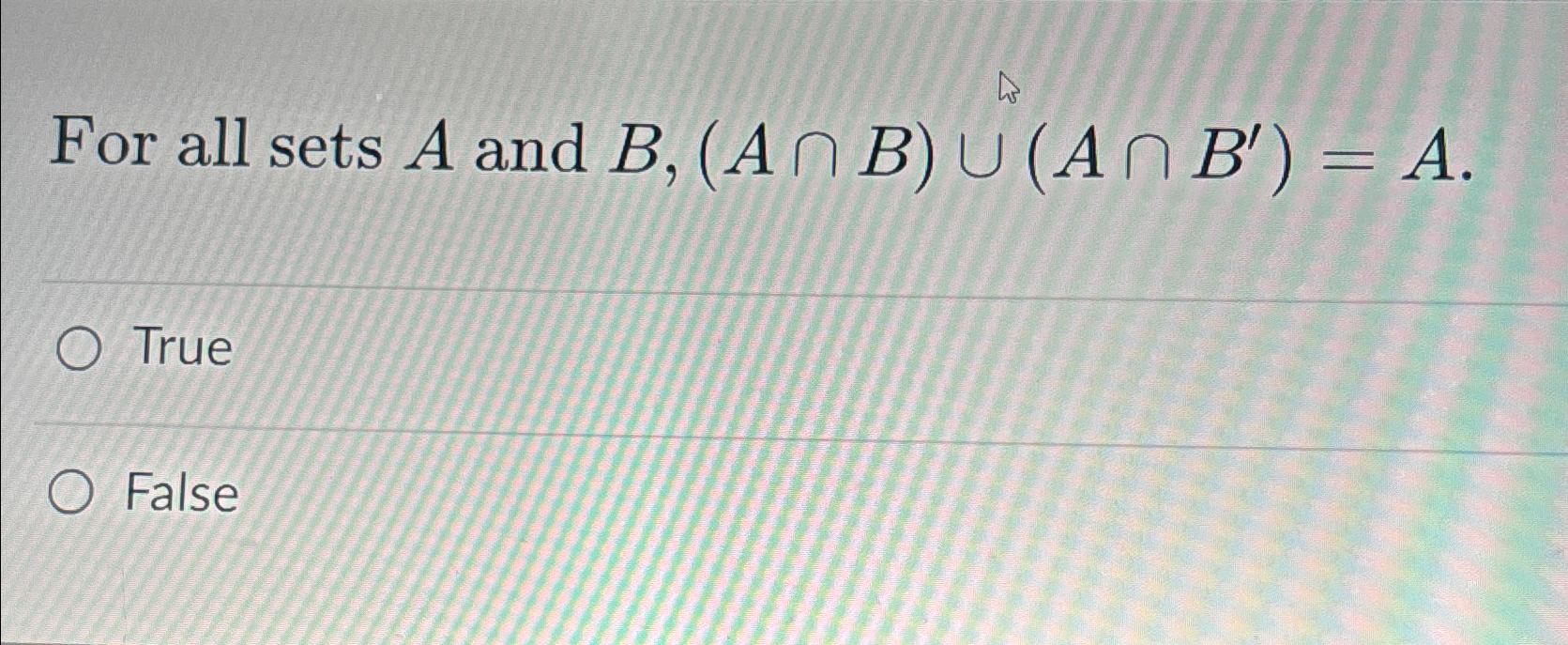 Solved For all sets A and B,(A∩B)∪(A∩B')=A.TrueFalse | Chegg.com