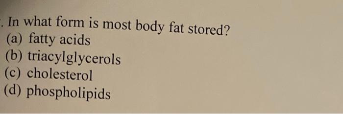 Solved In what form is most body fat stored? (a) fatty acids | Chegg.com