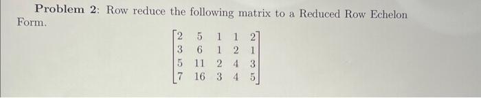 Solved Problem 2: Row reduce the following matrix to a | Chegg.com
