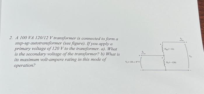 [Solved]: 2. A 100 VA 120/12 V transformer is connected to
