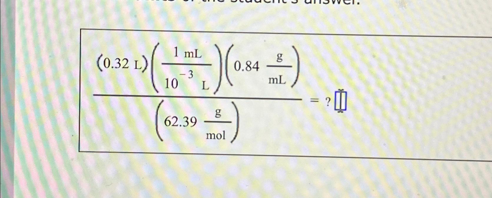 Solved (0.32(L))(1(mL)10-3(L))(0.84gmL)(62.39gmol)= | Chegg.com