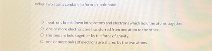Solved When two atoms combine to form an ionic bond neutrons | Chegg.com