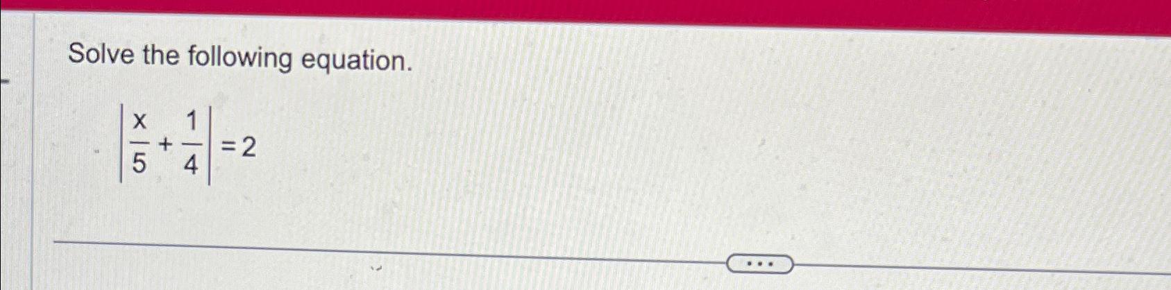 Solved Solve the following equation.|x5+14|=2 | Chegg.com