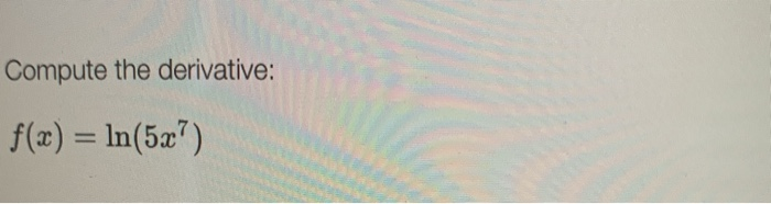 Solved Compute the derivative: f(x) = ln(5x7) | Chegg.com