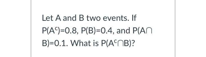 Solved Let A and B two events. If P(AC)=0.8,P(B)=0.4, and | Chegg.com