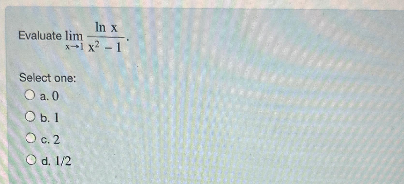 Solved Evaluate limx→1lnxx2-1Select one:a. 0b. 1c. 2d. 12 | Chegg.com