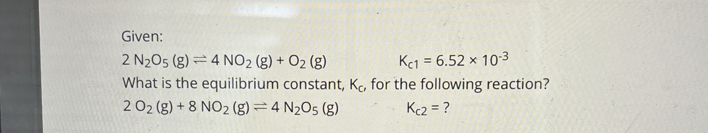 Solved Given:2N2O5(g)⇌4NO2(g)+O2(g),Kc1=6.52×10-3What is the | Chegg.com