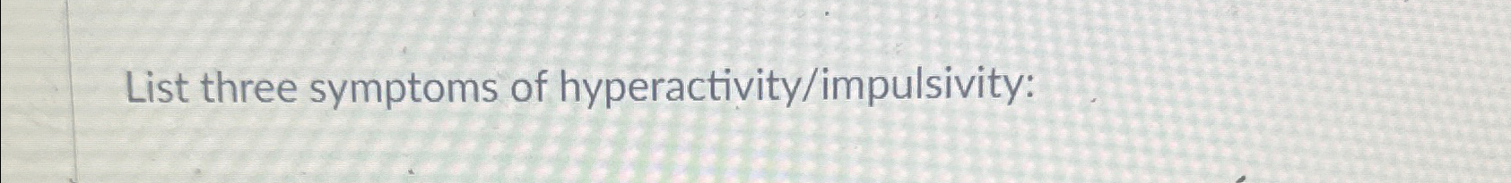 Solved List three symptoms of hyperactivity/impulsivity: | Chegg.com