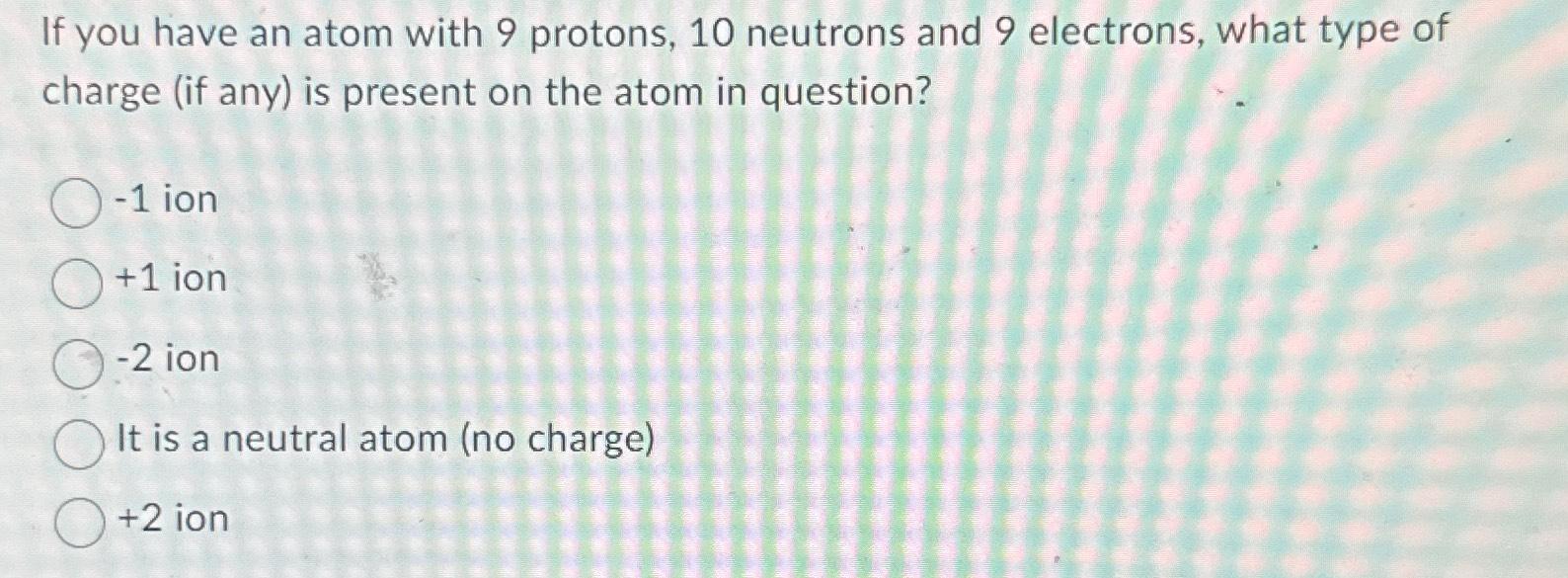 Solved If you have an atom with 9 ﻿protons, 10 ﻿neutrons and | Chegg.com