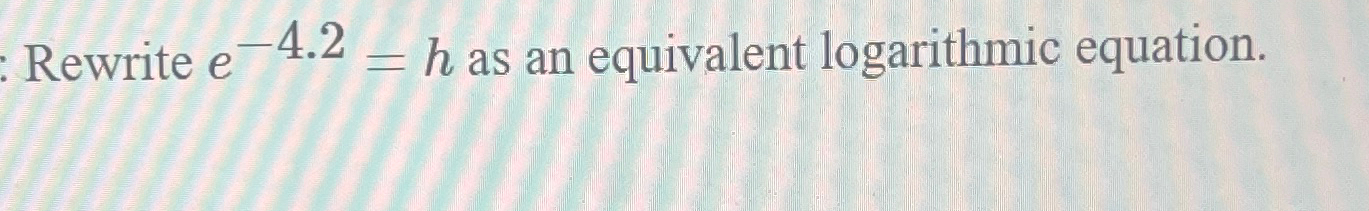 Solved Rewrite e-4.2=h ﻿as an equivalent logarithmic | Chegg.com