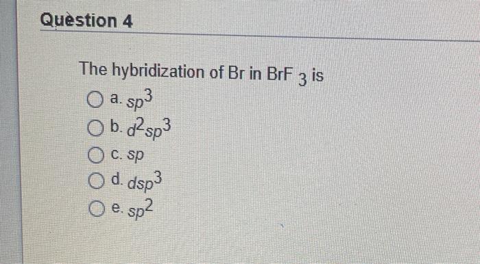Solved Question 4 The hybridization of Br in BrF 3 is a. sp3 | Chegg.com