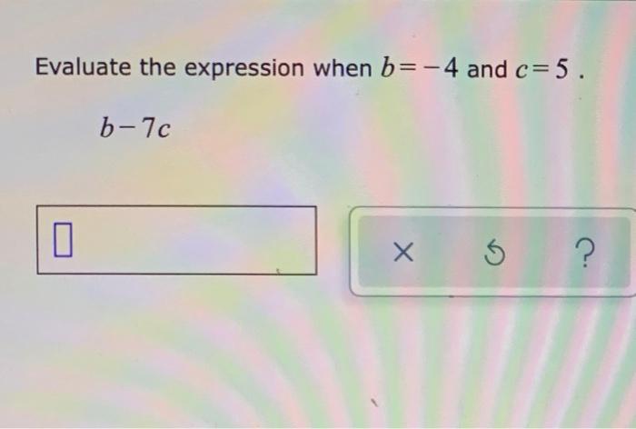 Solved Evaluate the expression when b=-4 and c=5. b-7c X 5 ? | Chegg.com