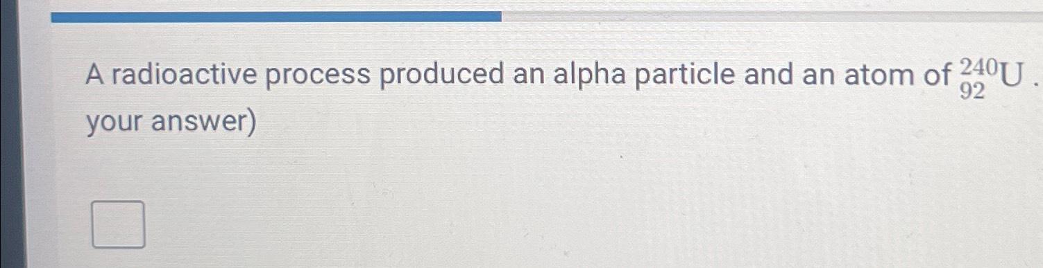 Solved A radioactive process produced an alpha particle and | Chegg.com