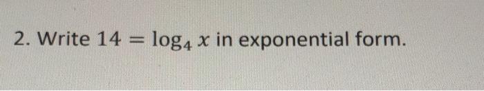 Solved 2. Write 14 = log4 x in exponential form. | Chegg.com