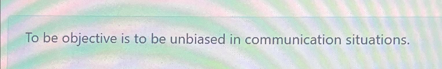 Solved To be objective is to be unbiased in communication | Chegg.com