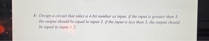 Solved 1- Design a circuit that takes a 4-bit number as | Chegg.com