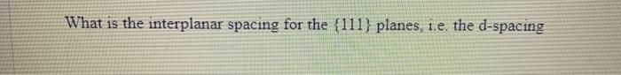 Solved What is the interplanar spacing for the {111) planes, | Chegg.com