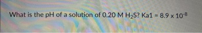 Solved What is the pH of a solution of 0.20 M H2S? Ka1 = 8.9 | Chegg.com