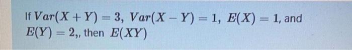 Solved If Var(X+Y) = 3, Var(X - Y) = 1, E(X) = 1, and E(Y) = | Chegg.com