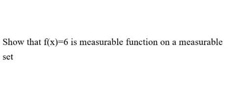 Solved Show that f(x)=6 is measurable function on a | Chegg.com