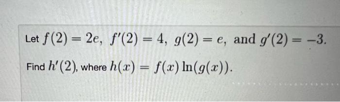 Solved Let f(2)=2e,f′(2)=4,g(2)=e, and g′(2)=−3. Find h′(2), | Chegg.com