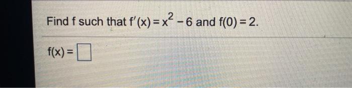 Solved Find f such that f'(x) = x2 - 6 and f(0) = 2. f(x) = | Chegg.com