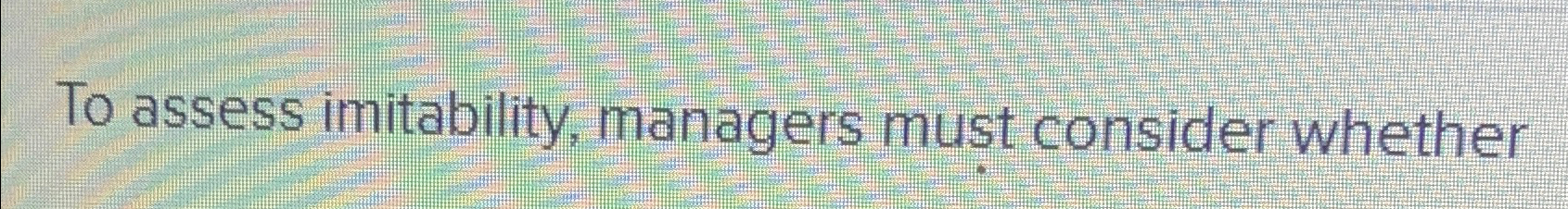 Solved To assess imitability, managers must consider whether | Chegg.com