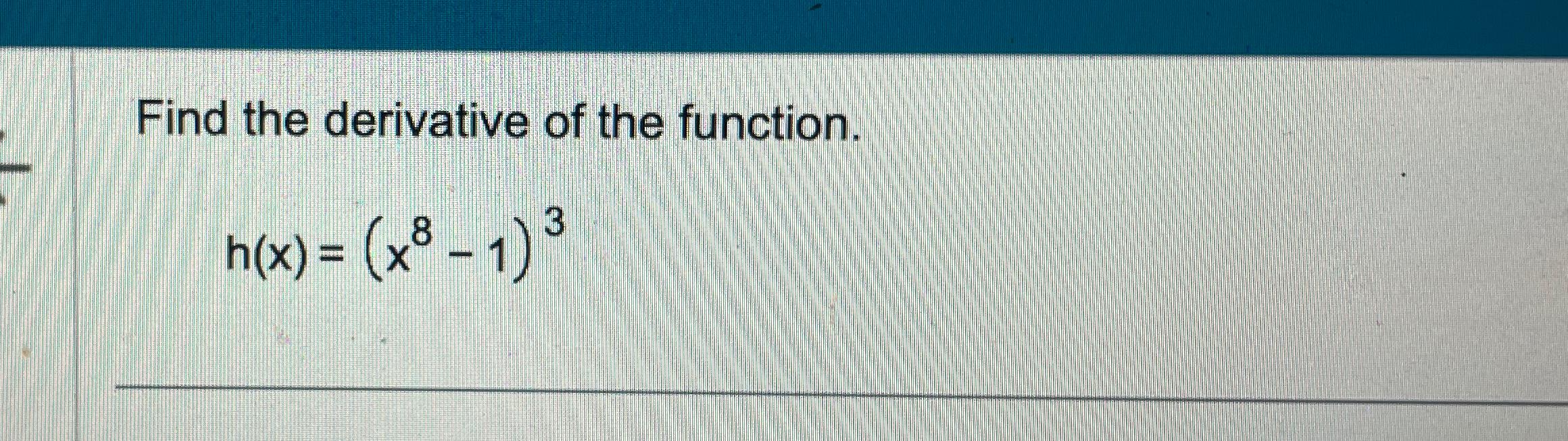 Solved Find the derivative of the function.h(x)=(x8-1)3 | Chegg.com