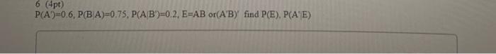 Solved 6 (4pt) P(A=0.6, PBA)=0.75, P(A/B)=0.2. E=AB or(A'By | Chegg.com